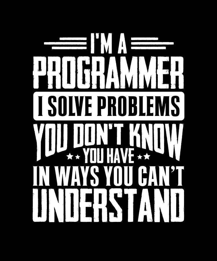 Im A Programmer I Solve Problems You Didnt Even Know You Have In Ways ...