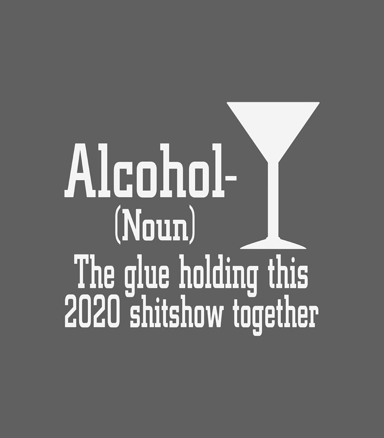 Alcohol Noun The Glue Holding This 2020 Shitshow Together Digital Art by Marnic Illia - Fine Art ...