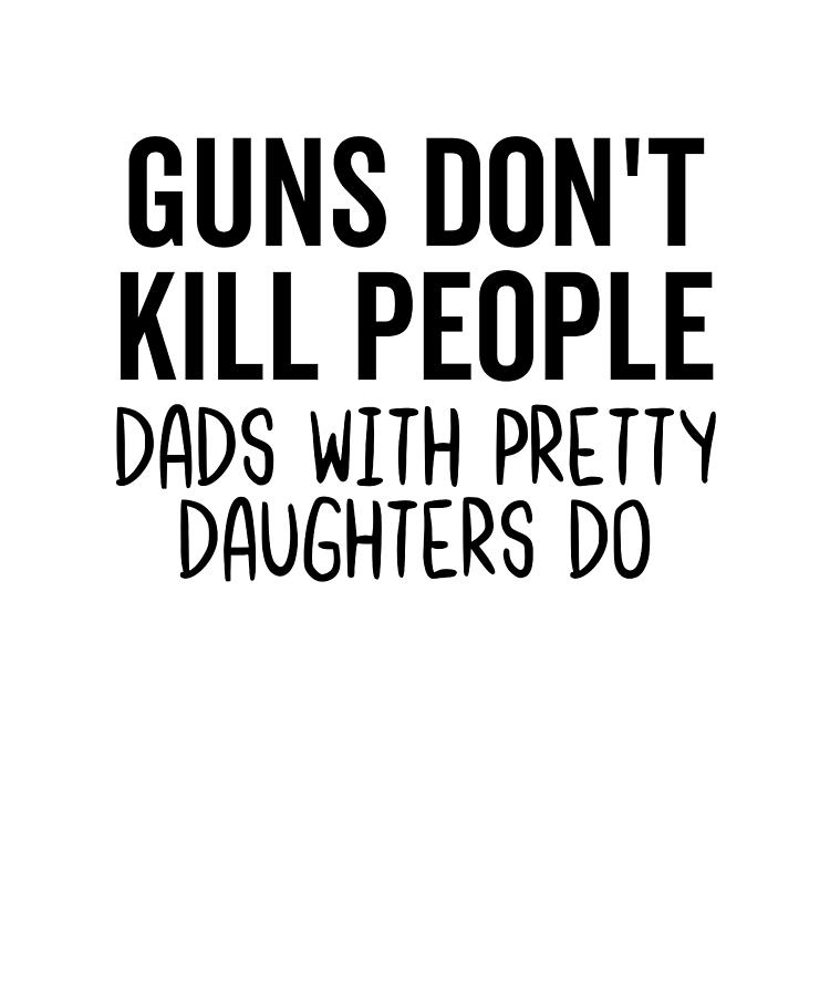 Guns Don't Kill People Dads With Pretty Daughters Do Digital Art by Francois Ringuette - Pixels