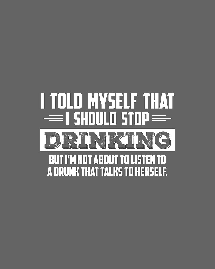 I told myself that I shoul stop drinkking but I_m not about to listen to a drunk that talks to ...