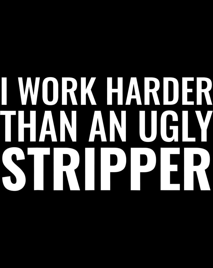 I Work Harder Than An Ugly Stripper Funny Clubs T shirt.png Digital Art ... I Work Harder Than An Ugly Stripper Funny Clubs T shirt.png Digital Art ...