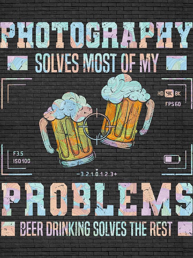 Photography Solves Most Of My Problems Beer Solves The Rest Digital Art by Clint McLaughlin ...