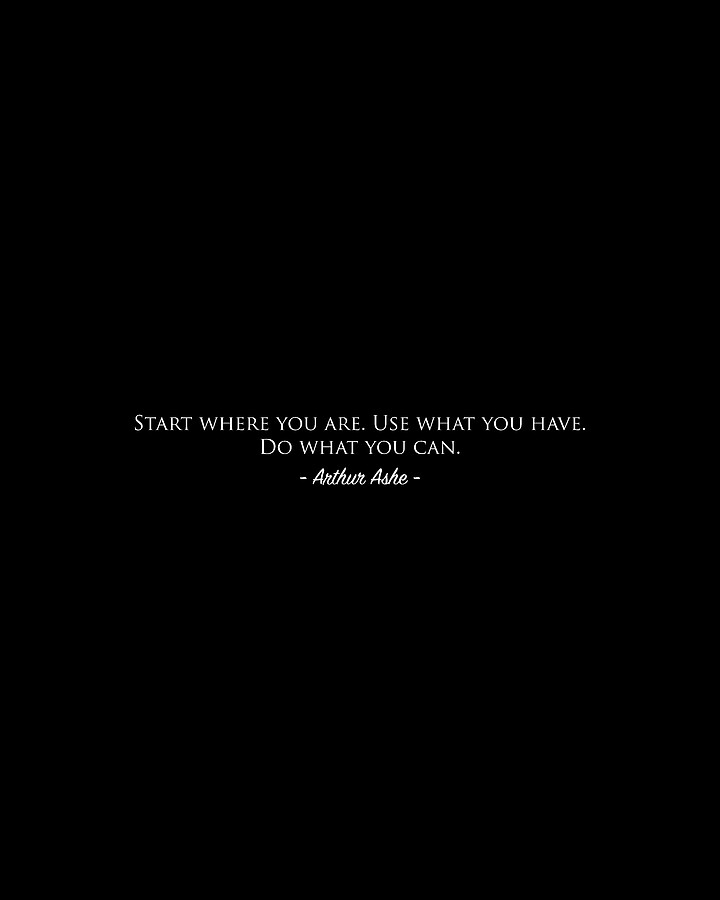 Start where you are. Use what you have. Do what you can. - Arthur Ashe ...