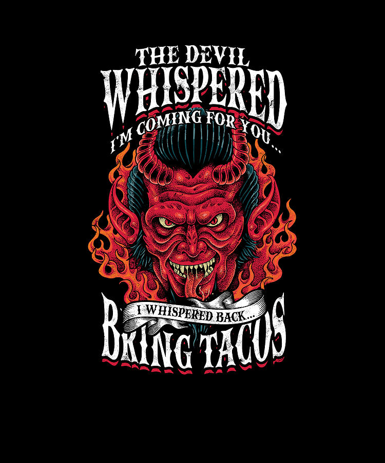 The devil whispered I'm coming for you I whispered back bring tacos ...