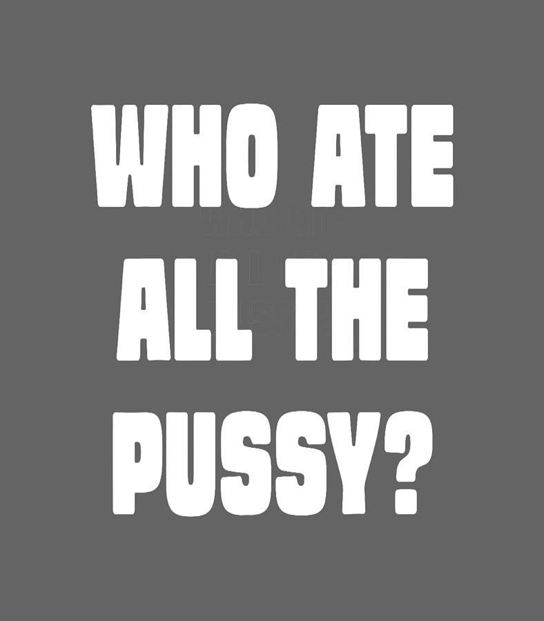 Who Ate All The Pussy Funny Sarcastic Adult Humor Digital Art By Damian